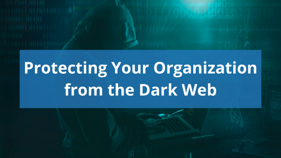 Protecting Your Organization from the Dark Web Protecting Your Organization from the Dark Web